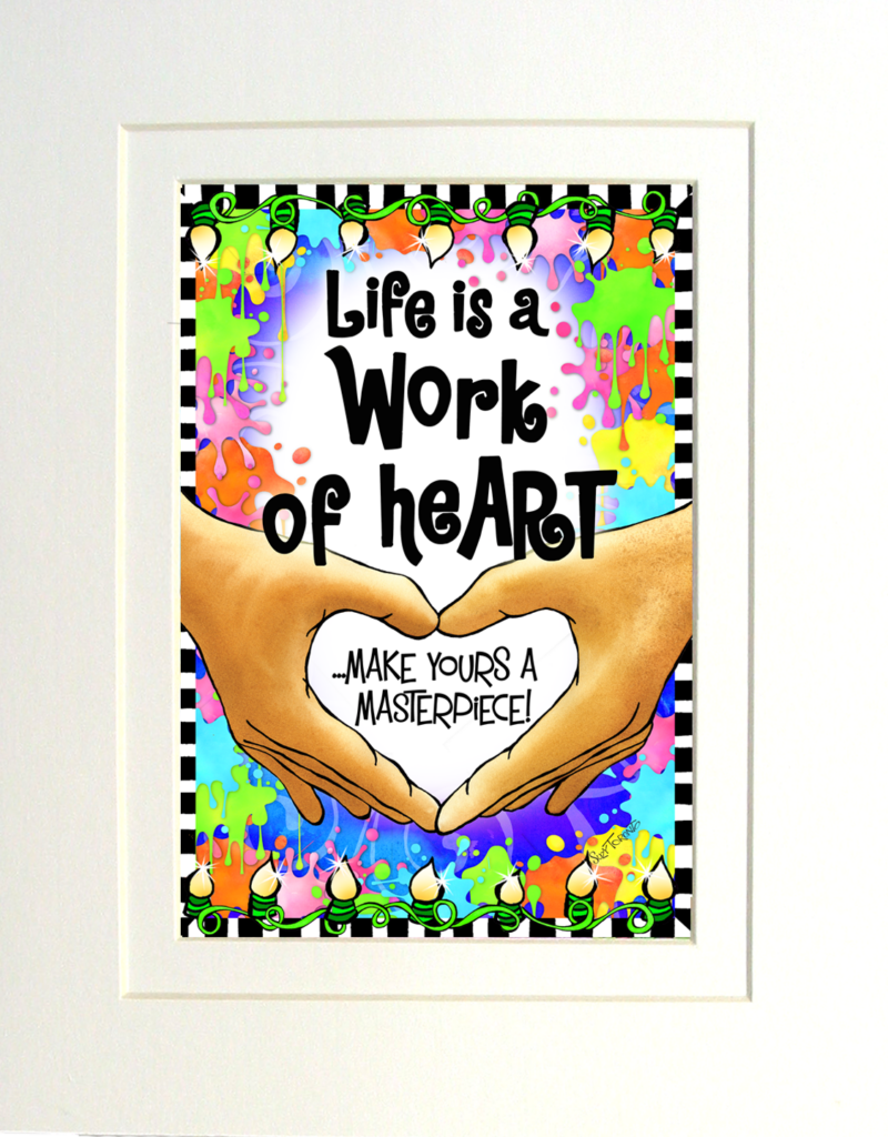 Life is a Work of heART ...make yours a masterpiece! - 8 x 10 Matted ...
